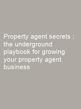 Property agent secrets : the underground playbook for growing your ...