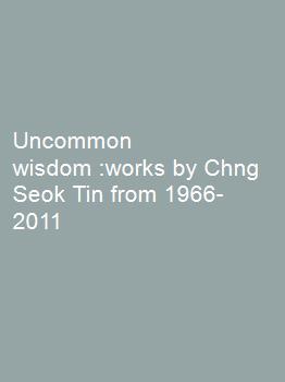 Uncommon wisdom :works by Chng Seok Tin from 1966-2011