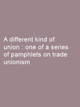 A different kind of union : one of a series of pamphlets on trade unionism